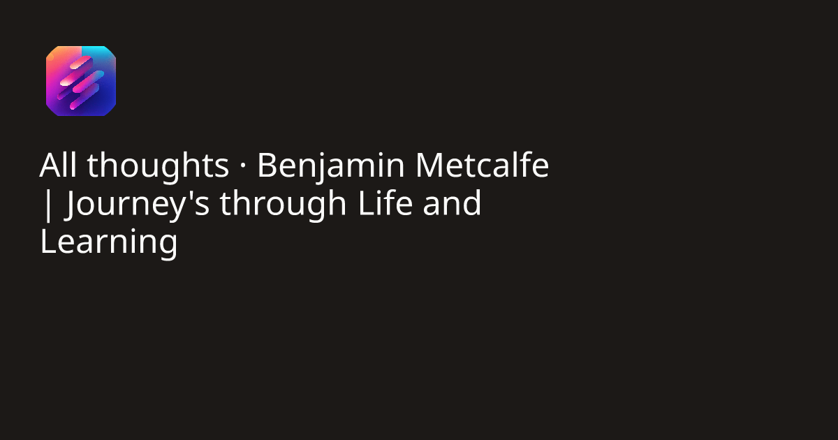 All thoughts · Benjamin Metcalfe | Journey's through Life and Learning