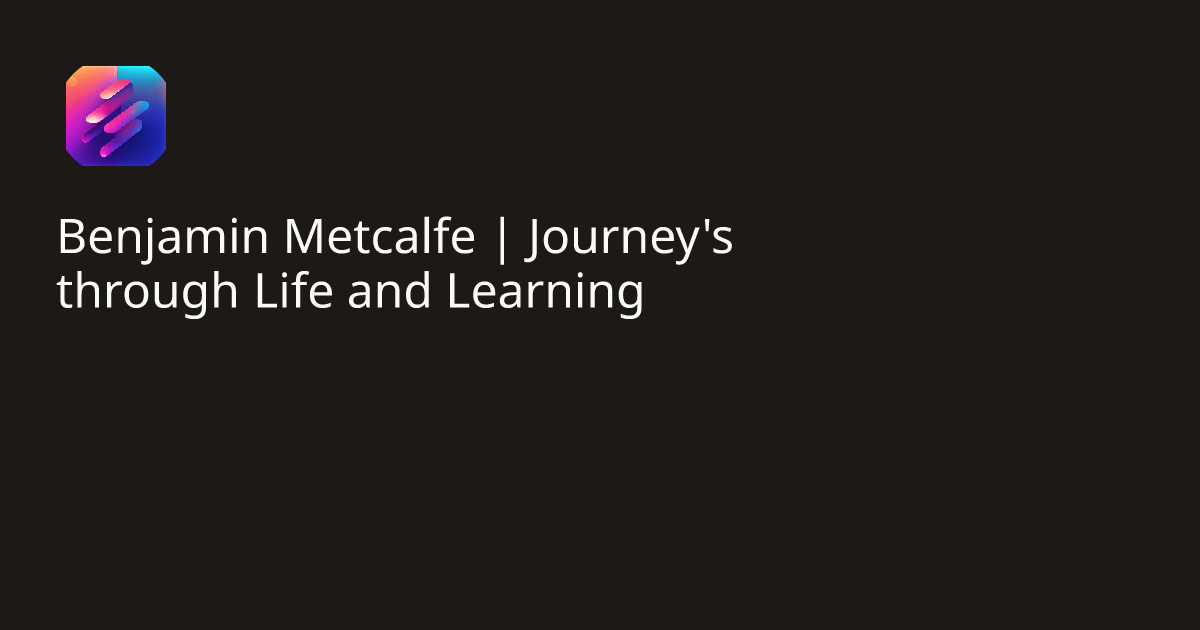Benjamin Metcalfe | Journey's through Life and Learning